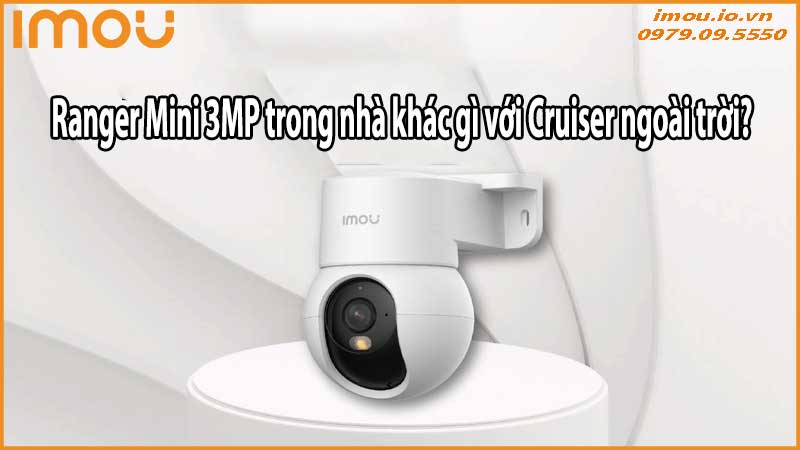 Ranger Mini 3MP trong nhà khác gì với Cruiser ngoài trời?